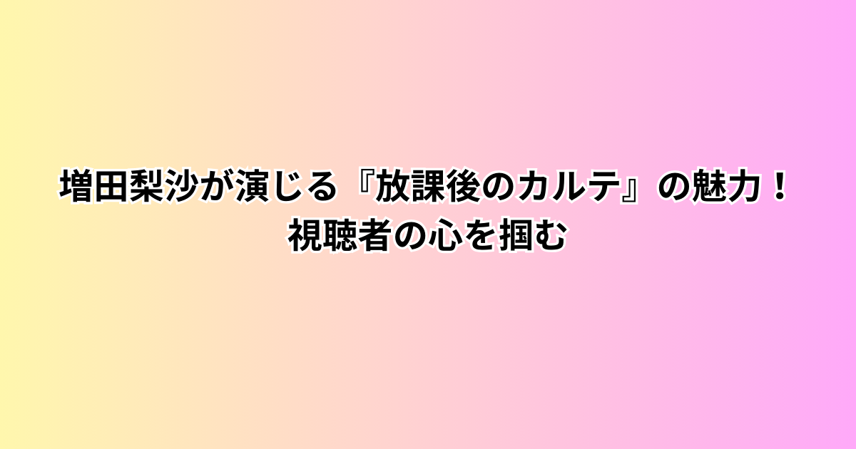 増田梨沙が演じる『放課後のカルテ』の魅力！視聴者の心を掴む - いいLife.com
