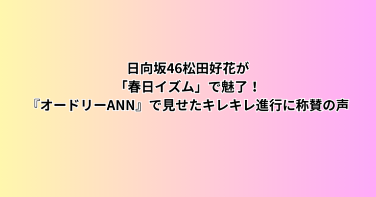 日向坂46松田好花が「春日イズム」で魅了！『オードリーANN』で見せたキレキレ進行に称賛の声 - いいLife.com